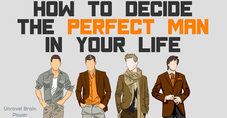 How To Decide The Perfect Man In Your Life - Unravel Brain Power