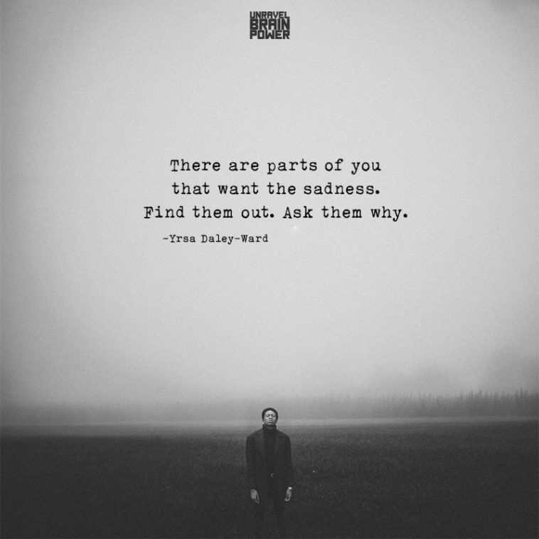 There Are Parts Of You That Want The Sadness. Find Them Out. Ask Them Why