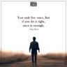You Only Live Once, But If You Do It Right, Once Is Enough.